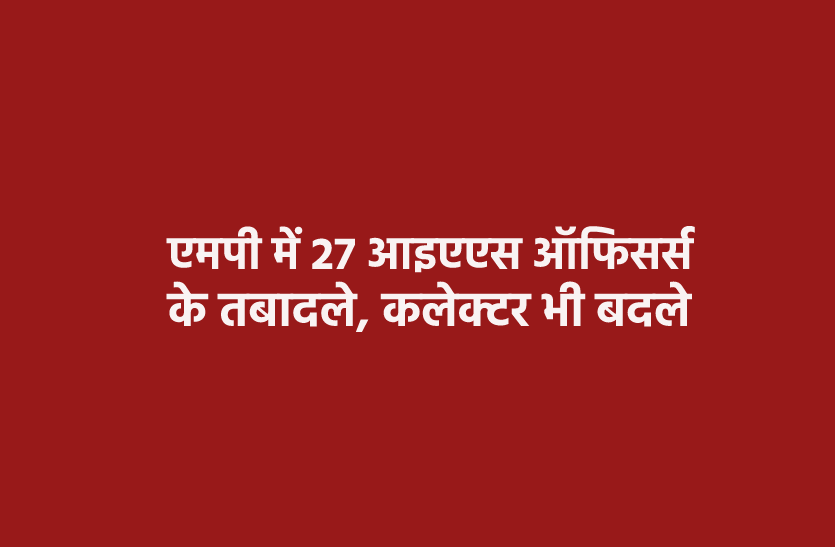 एमपी में IAS अफसरों के तबादले: कलेक्टर और डिप्टी कलेक्टर भी बदले, देखें ...