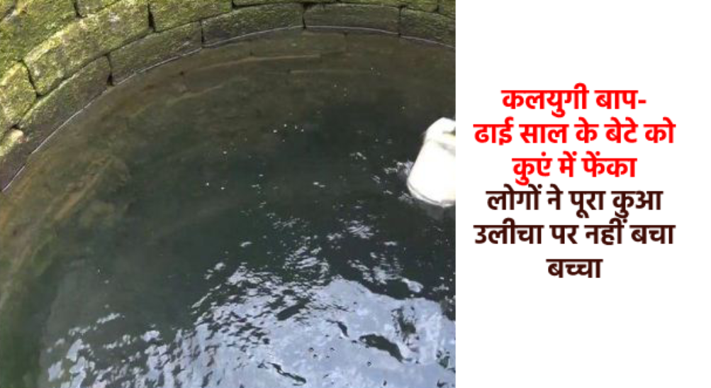 पिता ने ढाई साल के बेटे को कुएं में फेंका, लोगों ने पूरा पानी निकाला पर ...